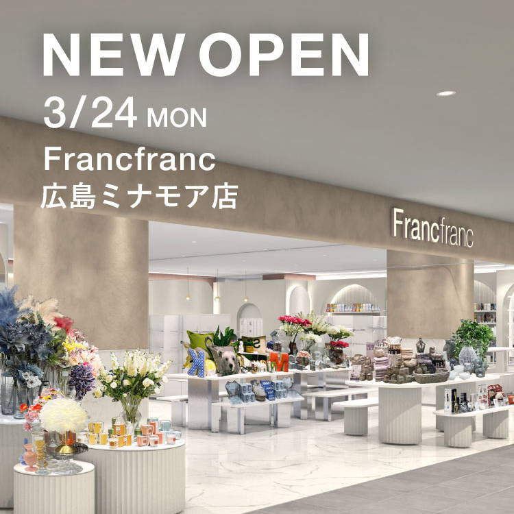 【Francfranc】3/24（月）広島ミナモア店ニューオープン | Francfranc（フランフラン）公式通販 家具・インテリア・生活雑貨